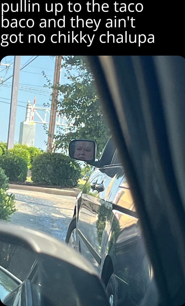 Pullin up to the taco baco and they ain't got no chikky chalupa ...