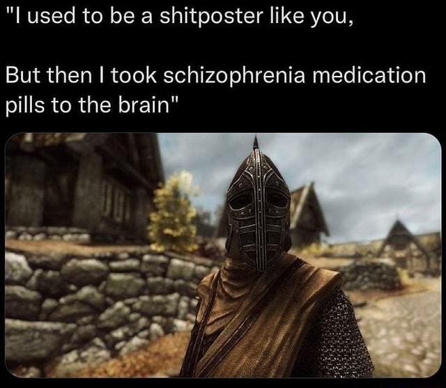 "LL used to be a shitposter like you, But then I took schizophrenia ...