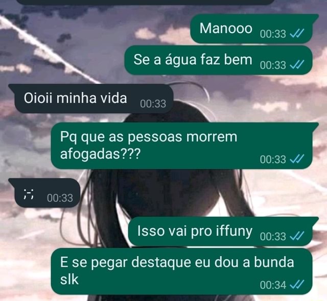 Se a água faz bem Oioii minha vida Pq que as pessoas morrem afogadas ...