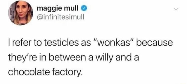 Maggie mull @ I refer to testicles as "wonkas" because they're in ...