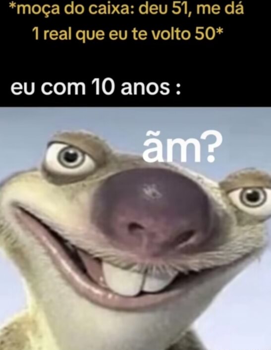 *moça do caixa: deu 51, me dá 1 real que eu te volto 50* eu com 10 anos ...