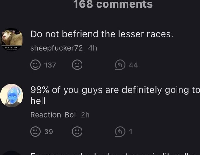 168 comments Do not befriend the lesser races. sheepfucker72 137 98% of ...