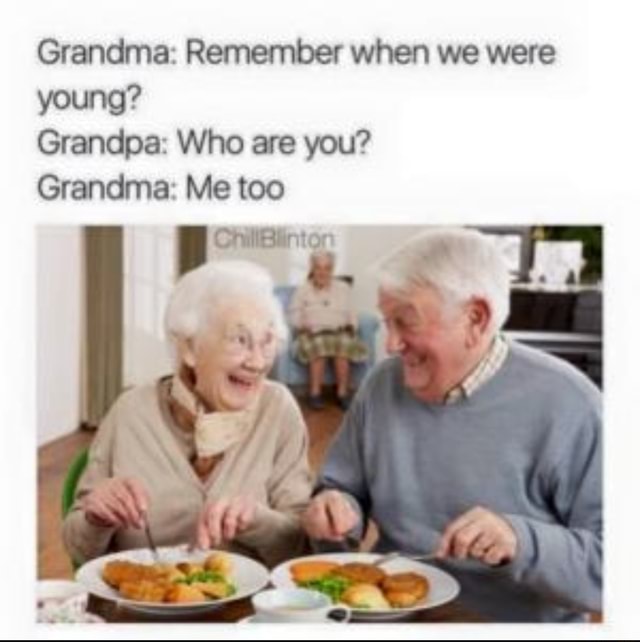 Grandma: Remember when we were young? Grandpa: Who are you? Grandma: Me ...