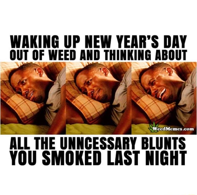WAKING UP NEW YEAR'S DAY OUT OF WEED AND THINKING ABOUT ALL THE ...
