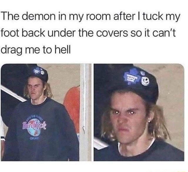 The demon in my room after I tuck my foot back under the covers so it ...