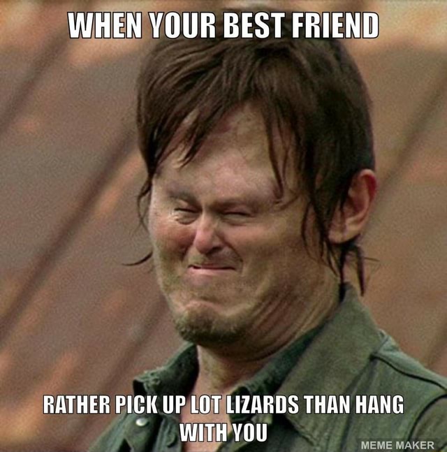 WHEN YOUR BEST FRIEND RATHER PICK UP LOT LIZARDS THAN HANG WITH YOU ...
