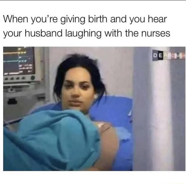 When you're giving birth and you hear your husband laughing with the ...