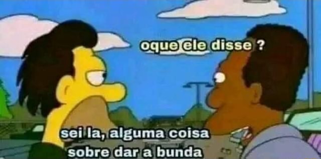 Oquejele disse ? Fr sei'la,jalguma coisa Bunda sobre dar a - iFunny Brazil