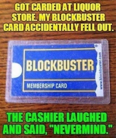 GOT CARDED AT LIQUOR STORE. MY BLOCKBUSTER CARD ACCIDENTALLY FELL OUT ...