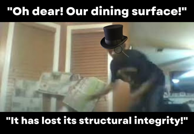"Oh dear! Our dining surface!" "It has lost its structural integrity ...