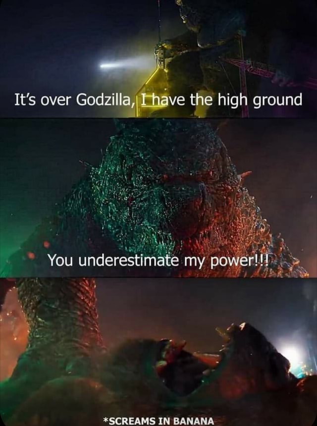 It's over Godzilla,) hove the high ground You underestimate my power ...