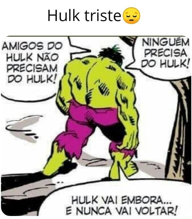 Hulk triste AMIGOS DO NINGUÉM DO HULK NÃO PRECISAM DO HULK! HULK VAI ...