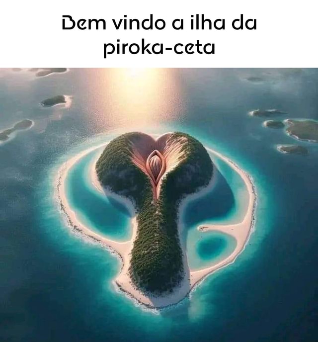 Dem vindo a ilha da piroka-ceta - iFunny Brazil