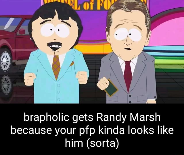 Brapholic gets Randy Marsh because your pfp kinda looks like him (sorta ...