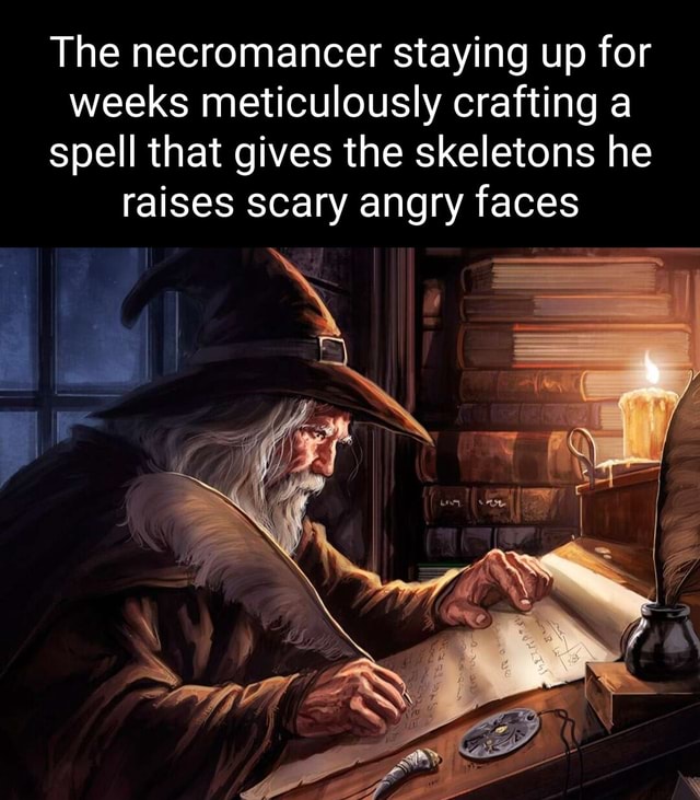 The necromancer staying up for weeks meticulously crafting a spell that ...
