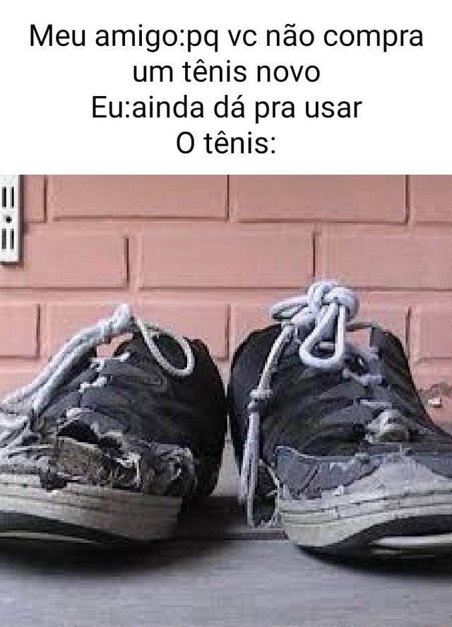 Meu vc não compra um tênis novo dá pra usar O tênis: - iFunny Brazil