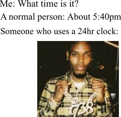 Me: What time it? A normal person: About Someone who uses a 24hr clock ...