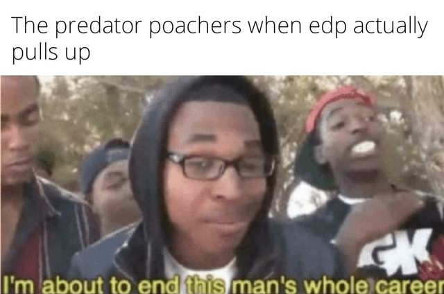 The predator poachers when edp actually pulls up I'm about to end imen ...