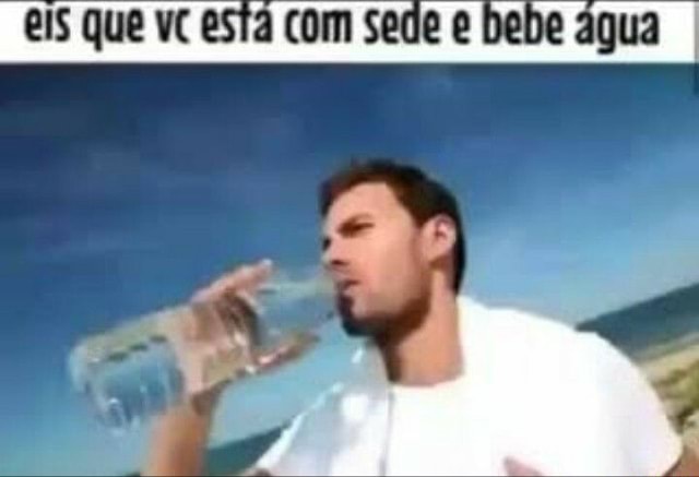 Eis que vc esta com sede e bebe água - iFunny Brazil