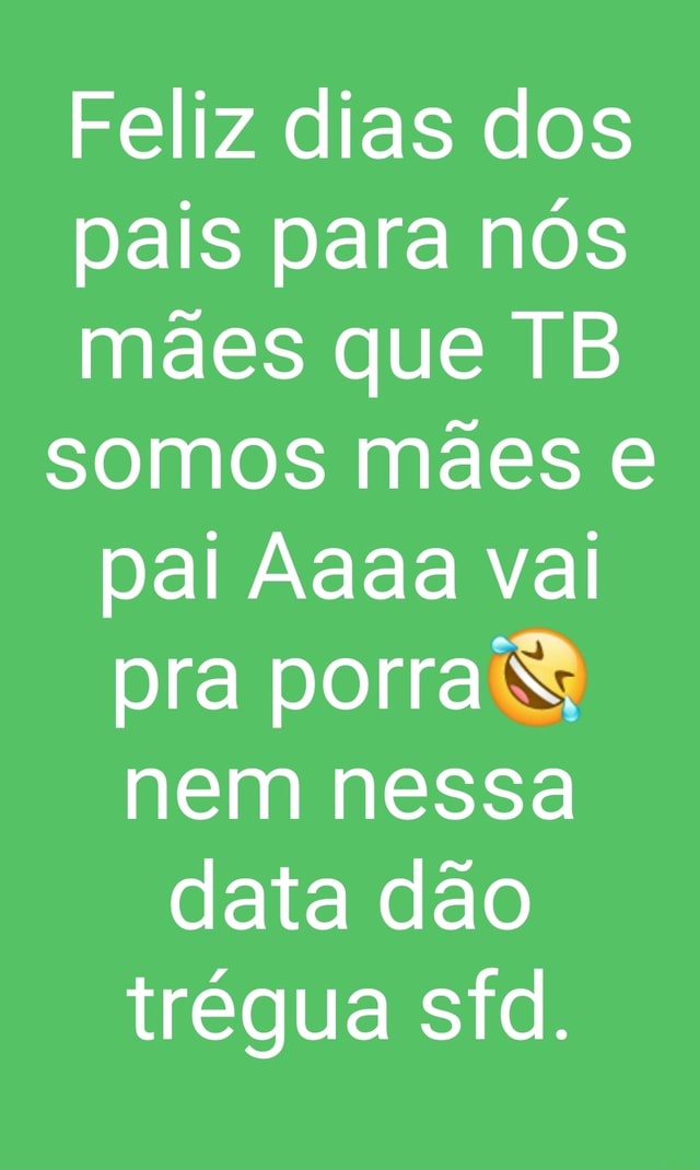 Feliz dias dos pais para nós mães que TB somos mães pal Aaaa val pra ...