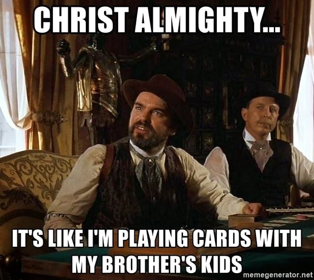 I CHRIST ALMIGHTY... IT'S LIKE I'M PLAYING CARDS WITH MY BROTHER'S KIDS ...