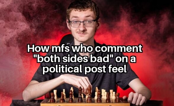How mfs who comment "both sides'bad" onja political post feel - iFunny