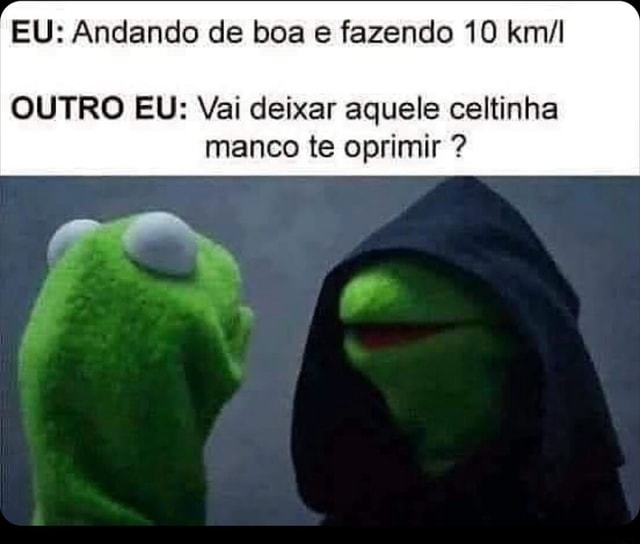 EU: Andando de boa fazendo 10 OUTRO EU: Vai deixar aquele celtinha ...