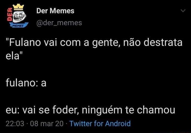 Der Memes der memes "Fulano vai com a gente, não destrata ela" fulano ...