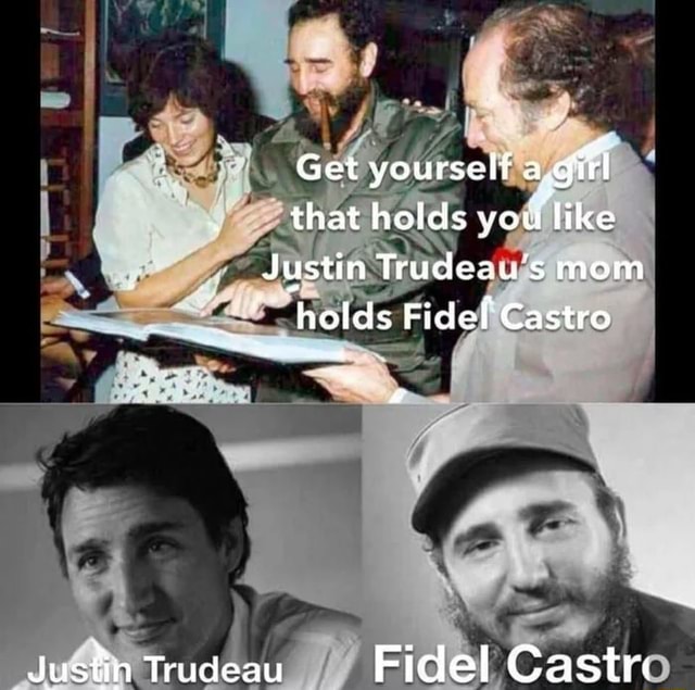 Get yourself agifl that holds you like Justin Trudeau's mom holds Fidel ...