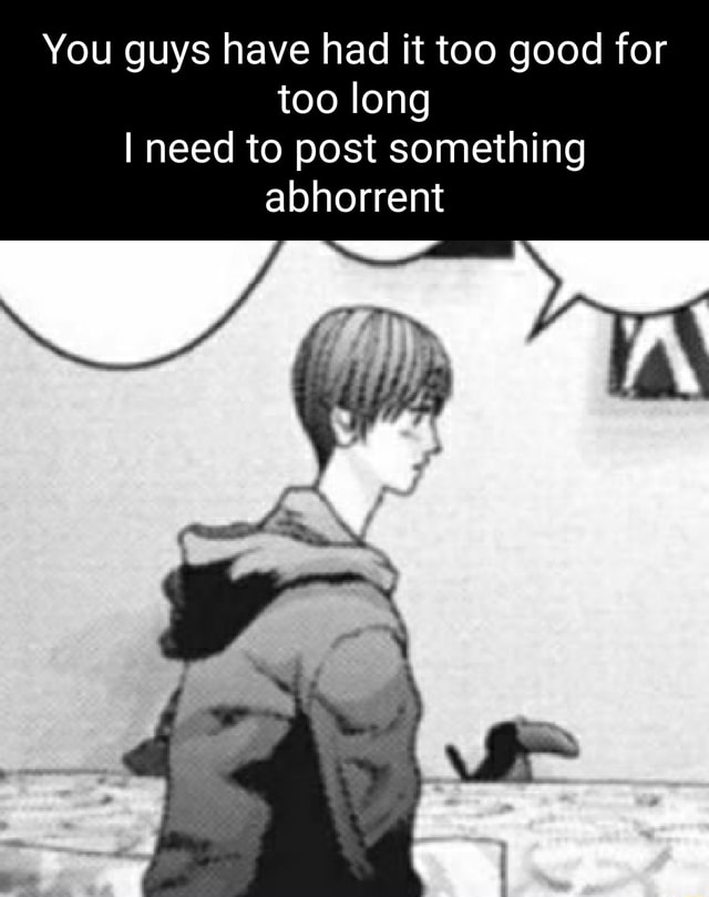 You guys have had it too good for too long I need to post something ...