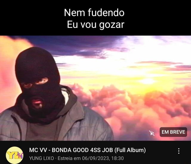 Nem fudendo EU vou gozar MC VV - BONDA GOOD JOB (Full Album) YUNG LIXO - Estreia em EM BREVE ...