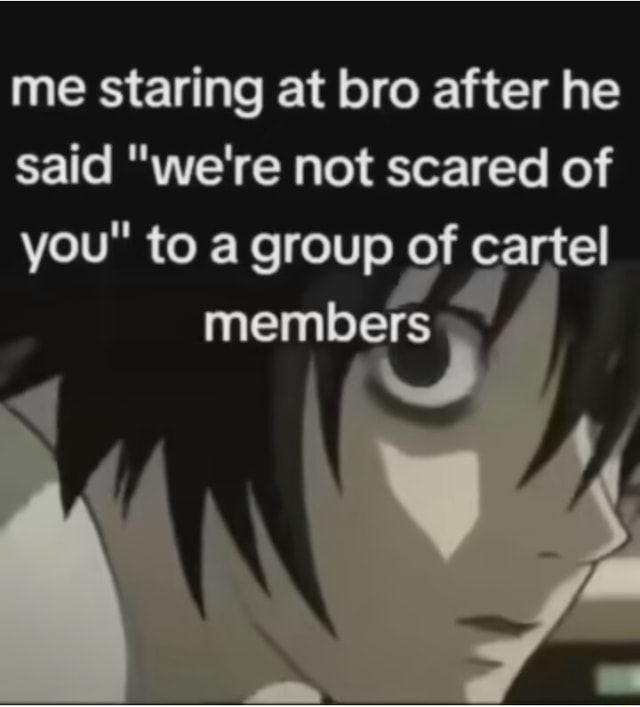 Me staring at bro after he said "we're not scared of you" to a group of ...