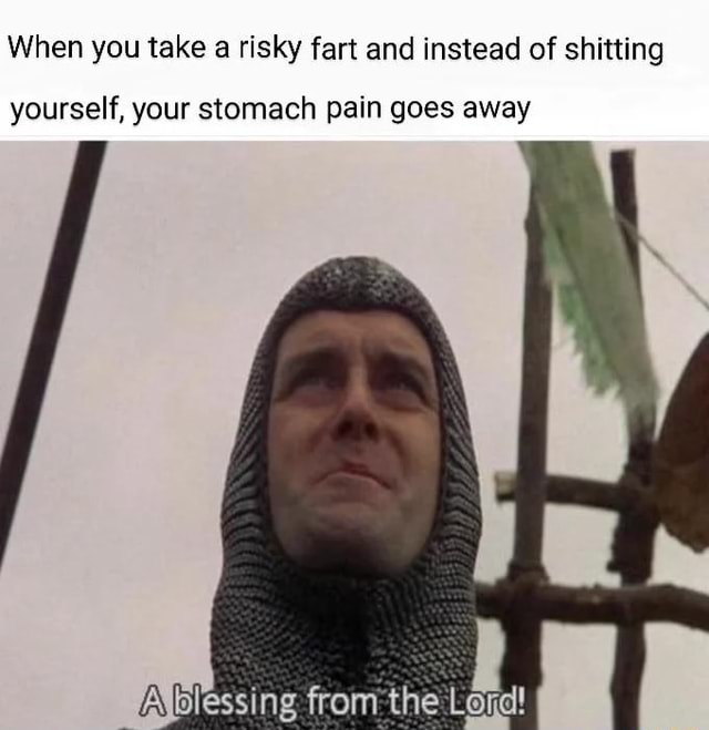 When you take a risky fart and instead of shitting yourself, your ...