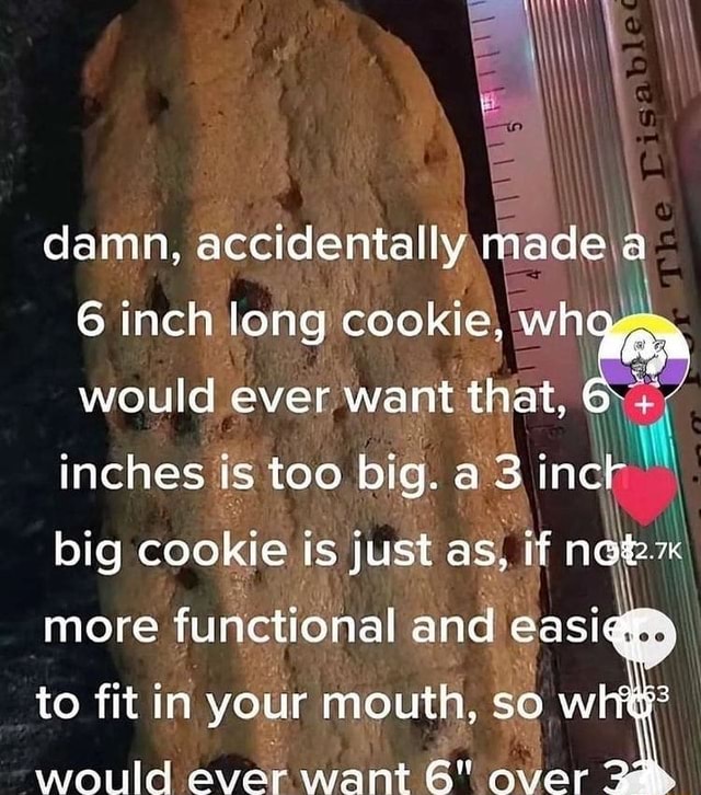 Damn, accidentally made a 6 inch long cookie, would ever want that ...