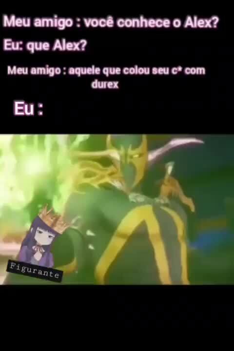 Meu amigo : você conhece o Alex? Eu: que Alex? Meu amigo : aquele que ...