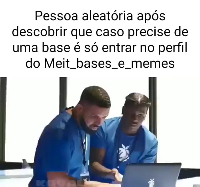 Pessoa aleatória após descobrir que caso precise de uma base é só ...