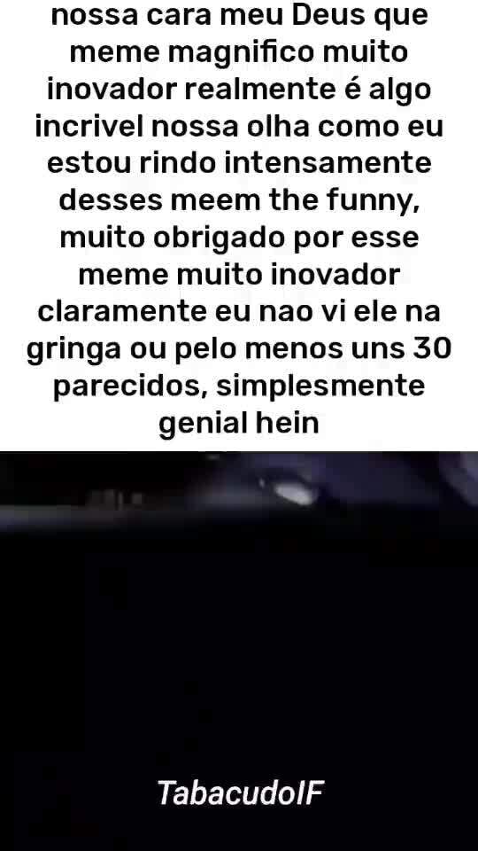 Nossa cara meu Deus que meme magnifico muito inovador realmente é algo ...