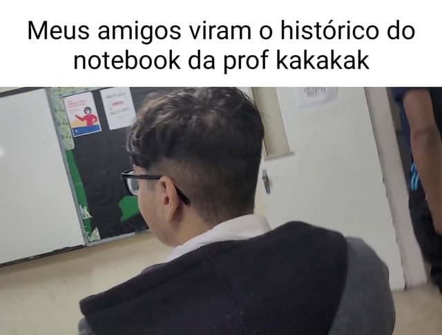 Meus amigos viram o histórico do notebook de - iFunny Brazil