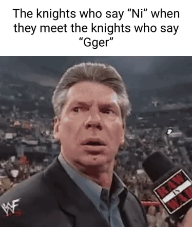 The knights who say "Ni" when they meet the knights who say "Gger" PO ...