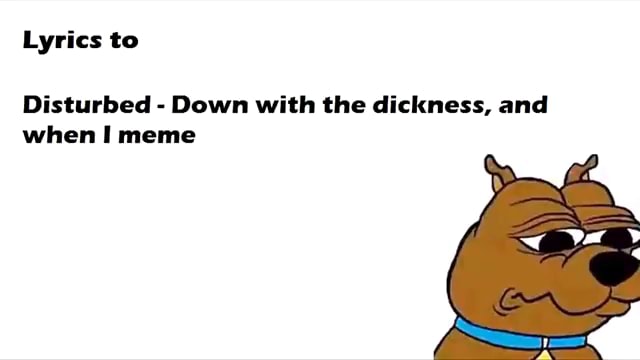 Lyrics to Disturbed - Down with the dickness, and when I meme - iFunny ...