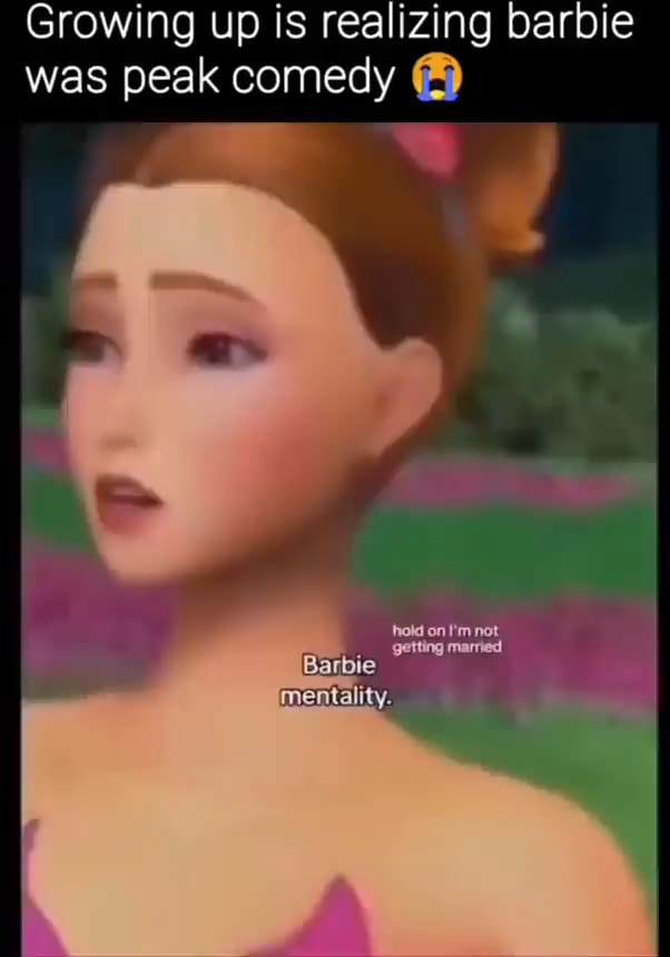 Growing up is realizing barbie was peak comedy mentality. - iFunny