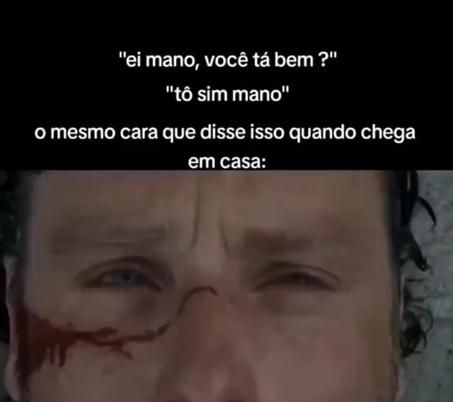"ei mano, você tá bem "tô sim mano" o mesmo cara que disse isso quando ...