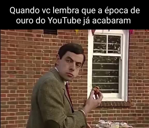 Quando Vc Lembra Que A época De Ouro Do Youtube Já Acabaram Ifunny Brazil