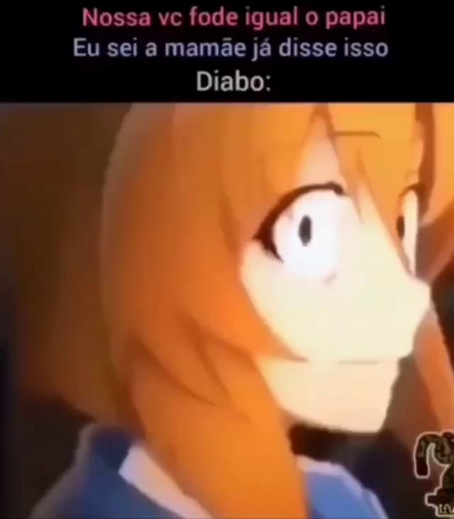 Nossa Vc Fode Igual O Papai Eu Sei A Mamãe Já Disse Isso Diabo