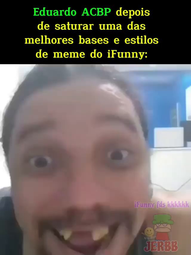 Eduardo ACBP depois de saturar uma das melhores bases e estilos de meme ...