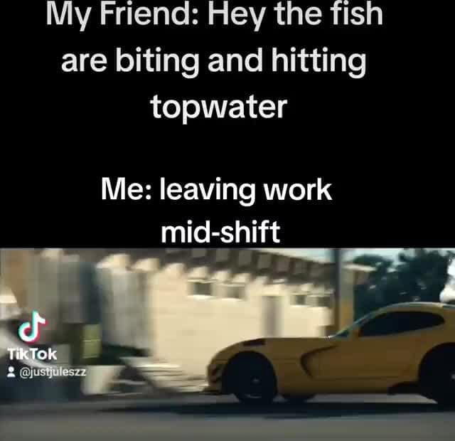 My Friend: Hey the fish are biting and hitting topwater Me: leaving ...