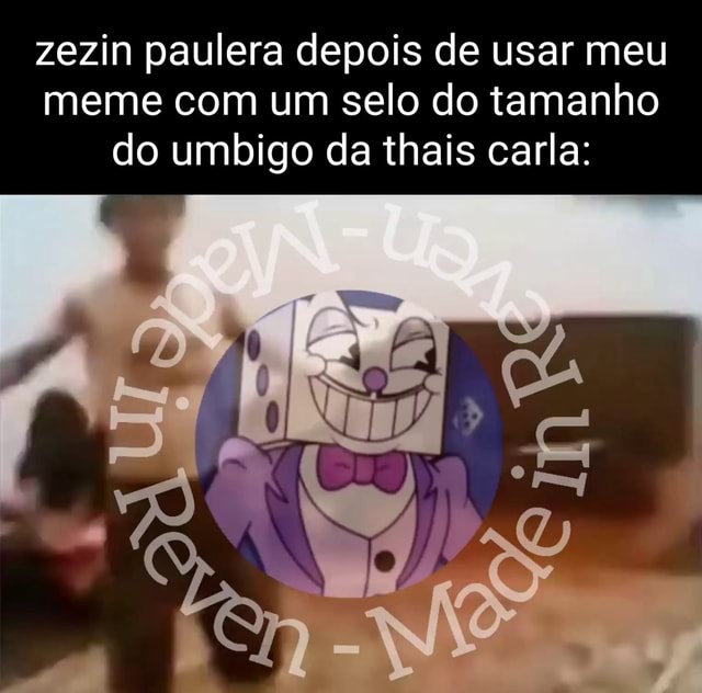Zezin paulera depois de usar meu meme com um selo do tamanho do umbigo ...