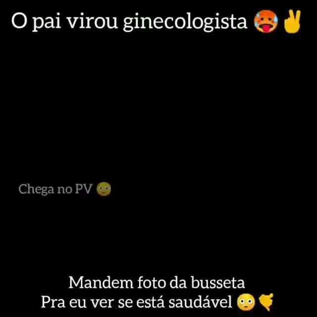 O pai virou ginecologista dl Chega no PV & Mandem foto da busseta Pra ...
