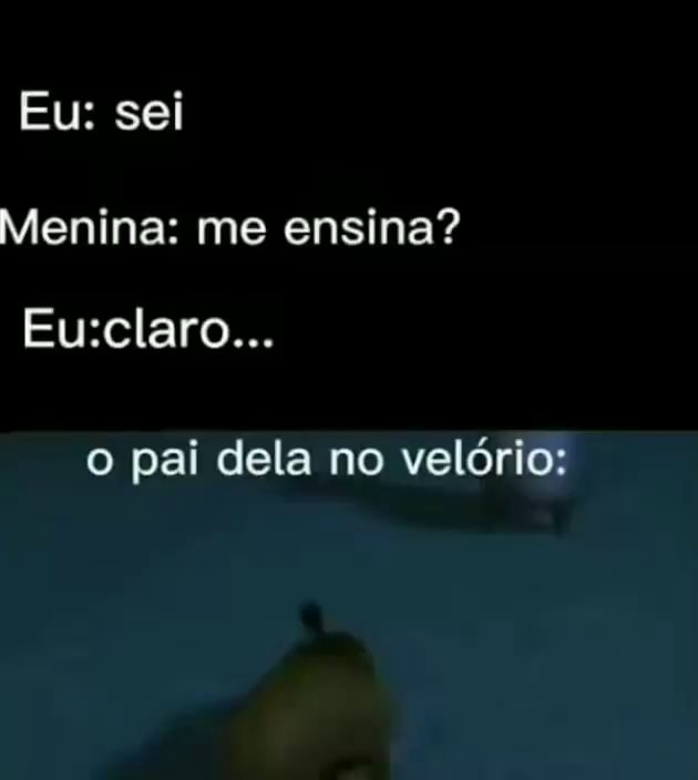 Eu: sei Menina: me ensina? Eusclaro... o pai dela no velório: - iFunny ...