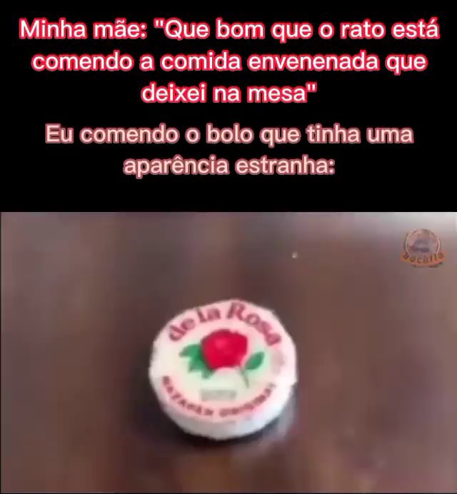 Minha mãe: "Que bom que o rato está comendo a comida envenenada que ...